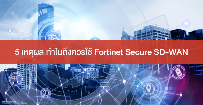 5 เหตุผล ทำไมถึงควรใช้ Fortinet “Secure SD-WAN” – TechTalkThai