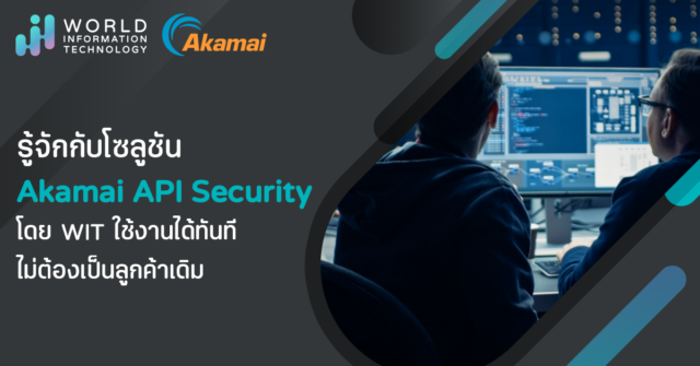 รู้จักกับโซลูชัน Akamai API Security โดย WIT ใช้งานได้ทันที ไม่ต้องเป็นลูกค้าเดิม – TechTalkThai