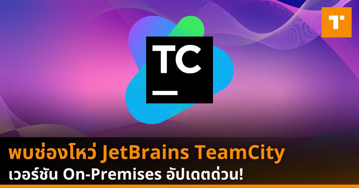 พบช่องโหว่ JetBrains TeamCity เวอร์ชัน On-Premises อัปเดตด่วน! – TechTalkThai